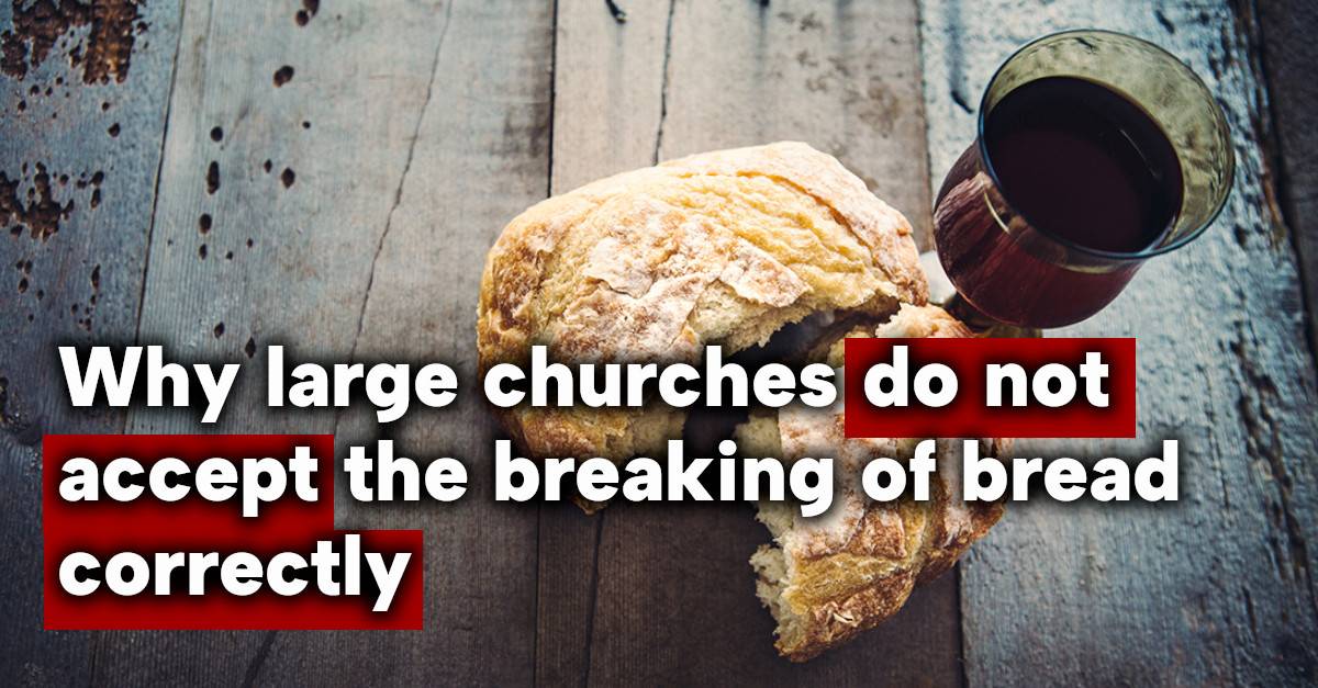 Why large churches do not accept the breaking of bread correctly