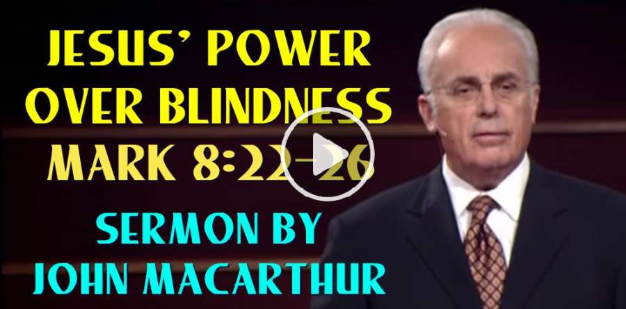 John MacArthur Sermon: Jesus’ Power over Blindness (Mark 8:22-26)