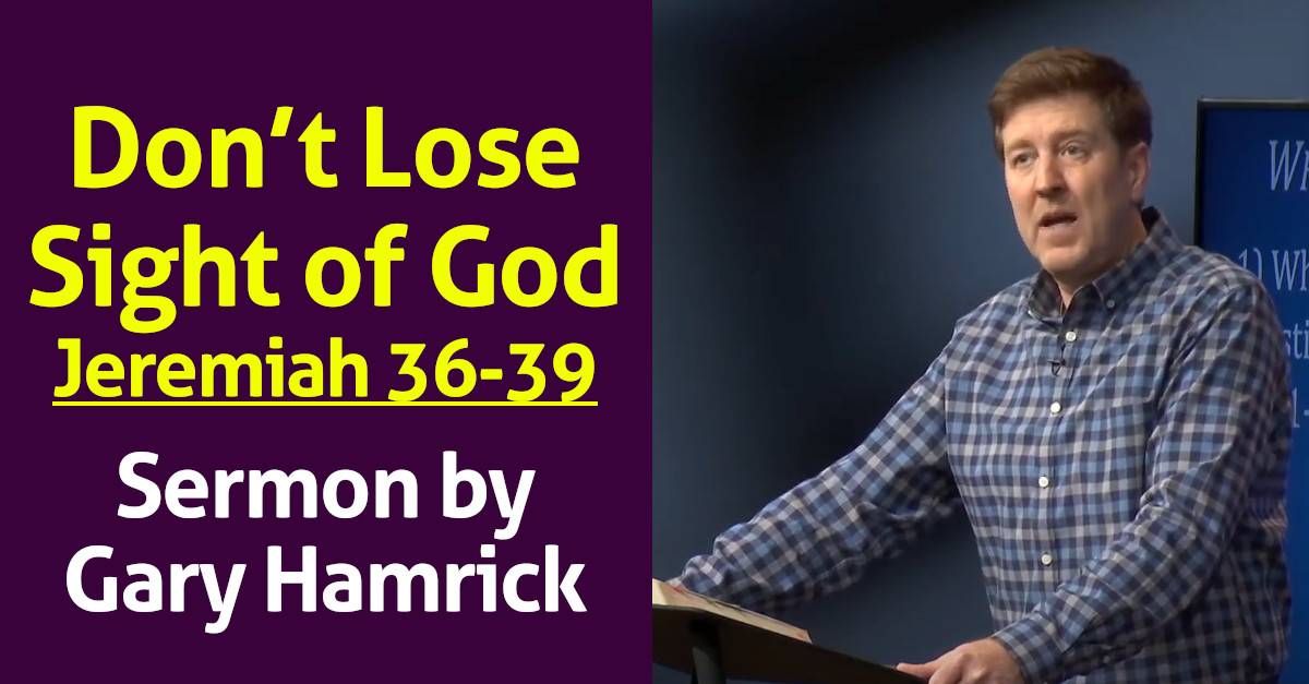 Watch Gary Hamrick Sermon: Don’t Lose Sight of God | Jeremiah 36-39